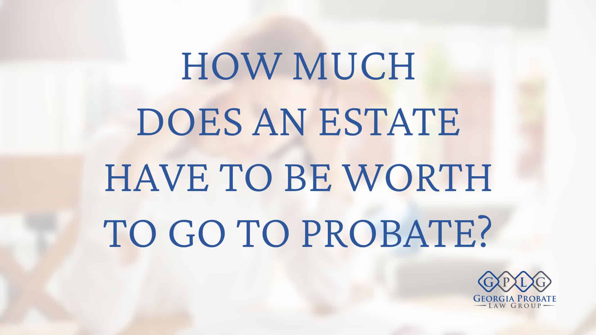 How Much Does an Estate Have to Be Worth to Go to Probate?