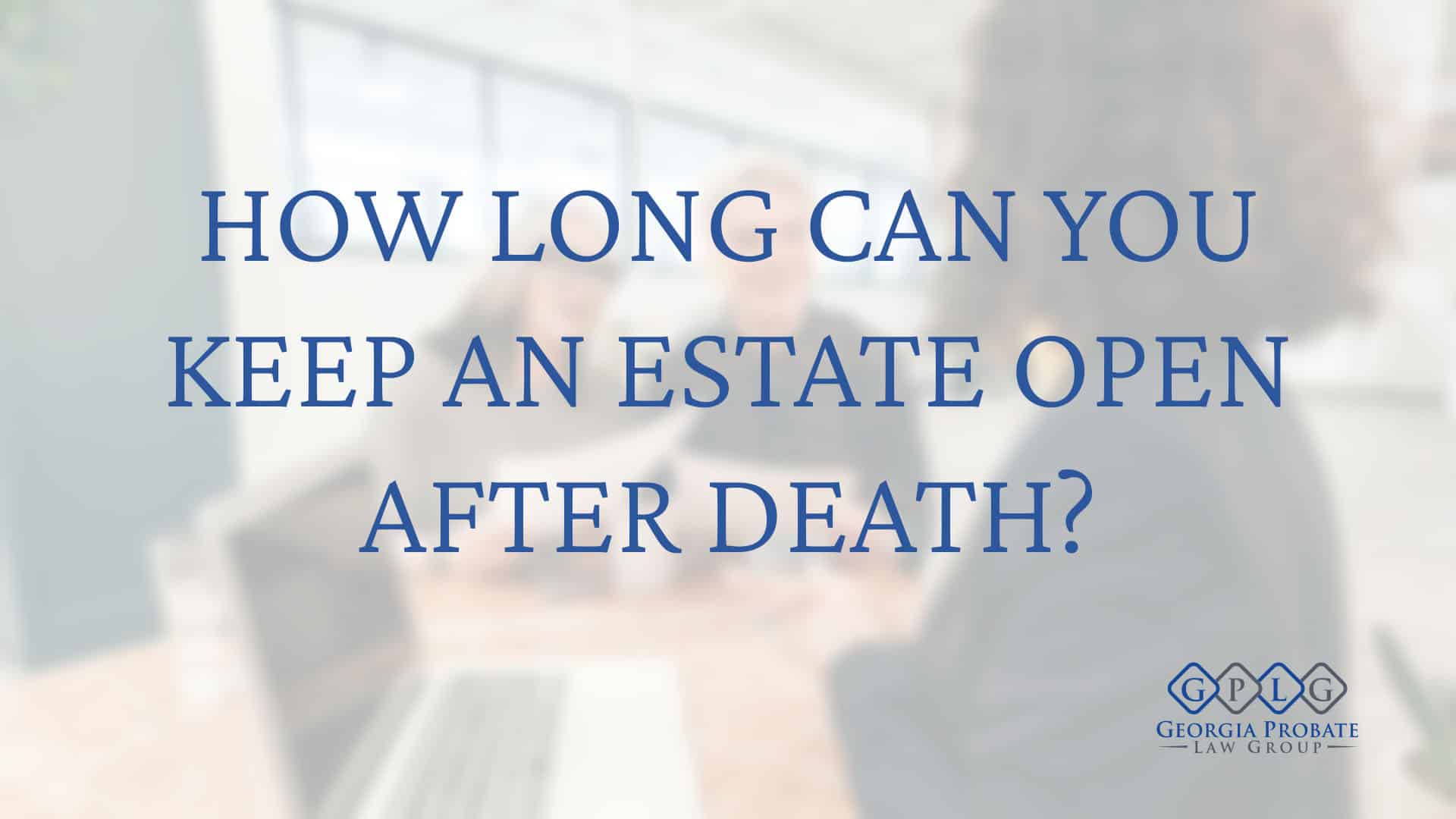How Long Can You Keep an Estate Open After Death?
